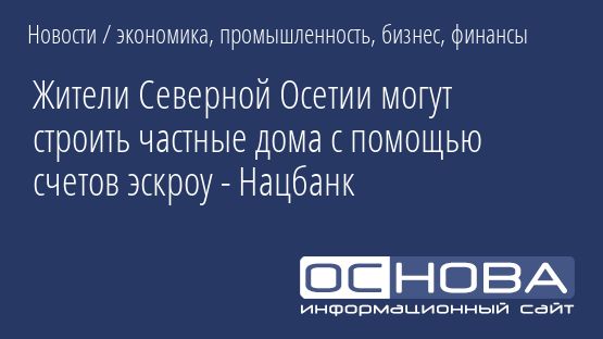 Жители Северной Осетии могут строить частные дома с помощью счетов эскроу - Нацбанк