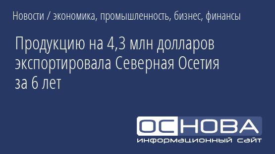 Продукцию на 4,3 млн долларов экспортировала Северная Осетия за 6 лет