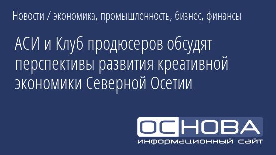 АСИ и Клуб продюсеров обсудят перспективы развития креативной экономики Северной Осетии