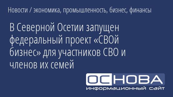В Северной Осетии запущен федеральный проект «СВОй бизнес» для участников СВО и членов их семей